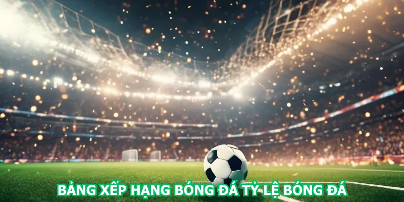 Bảng Xếp Hạng Bóng Đá Tỷ Lệ Bóng Đá Cập Nhật Nhanh 2026